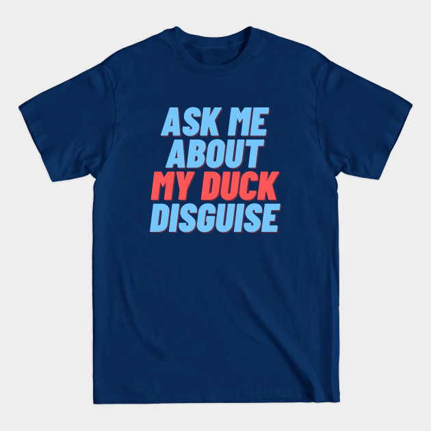 Ask me about my duck disguise - Ask Me About My Duck Disguise - T-Shirt ...