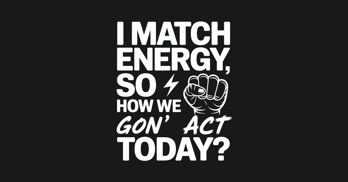 Funny Inspirational, I Match Energy so How we Gone act Today - I Match ...