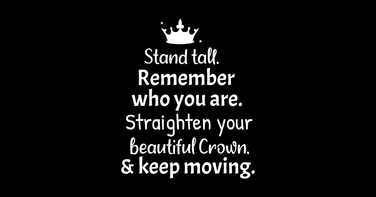 Stand tall. Remember who you are. straighten your crown and keep moving ...