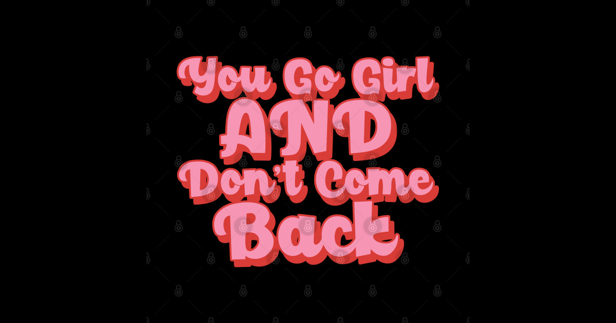 You Go Girl And Dont Come Back. Motivational Girl Power Saying. - You ...