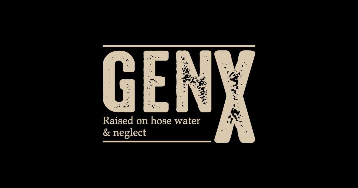 GEN X Raised On Hose Water And Neglect - Gen X Raised On Hose Water And ...