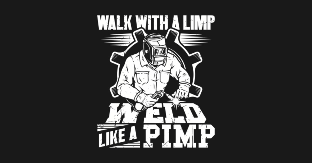 Walk With A Limp Weld Like A Pimp Welding Welder - Walk With A Limp - T ...