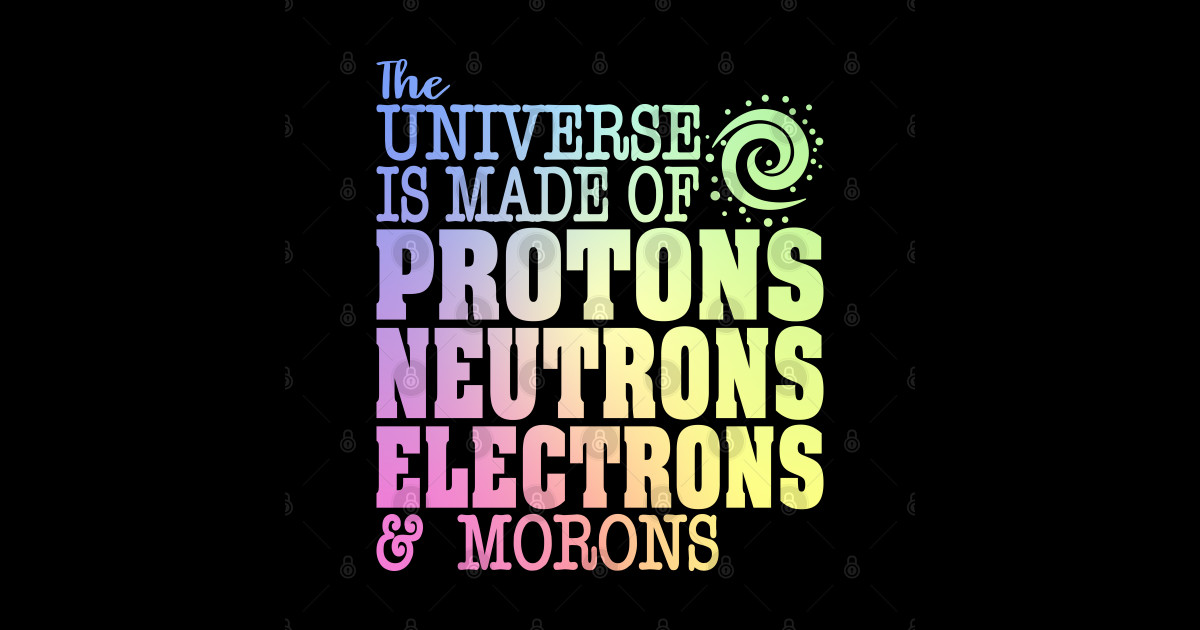The Universe Is Made of Protons, Neutrons, Electrons And Morons - Funny ...