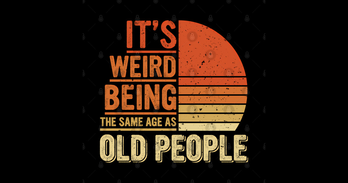 Hilarious It'S Weird Being The Same Age As Old People Humor - Same Age ...