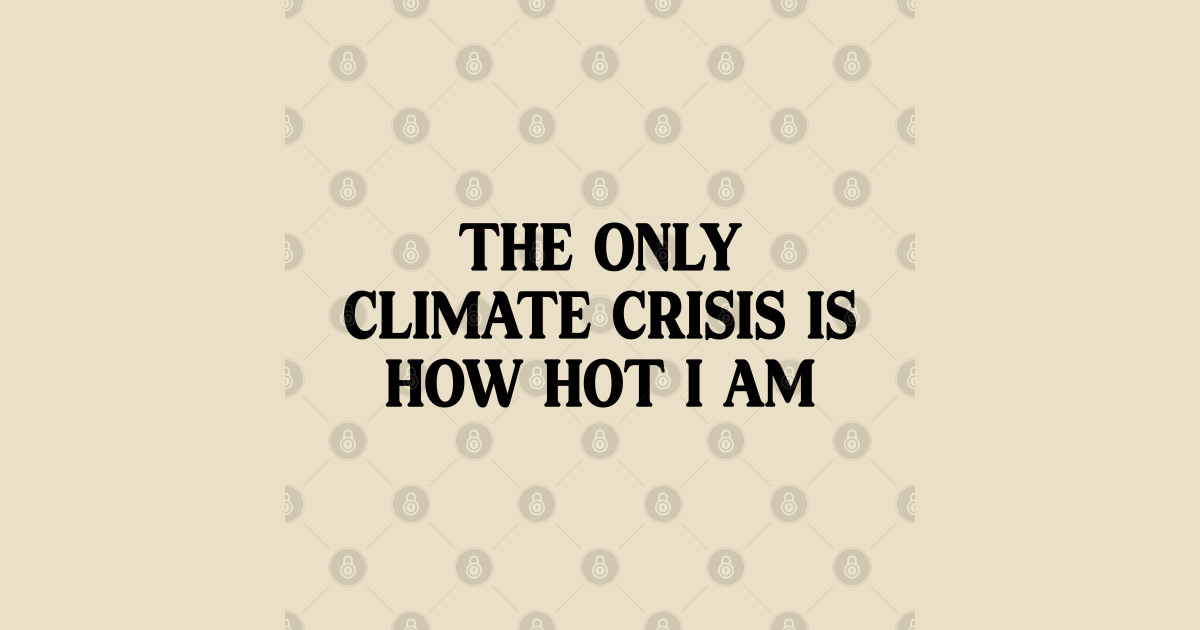 the only climate crisis is how hot i am - The Only Climate Crisis Is ...