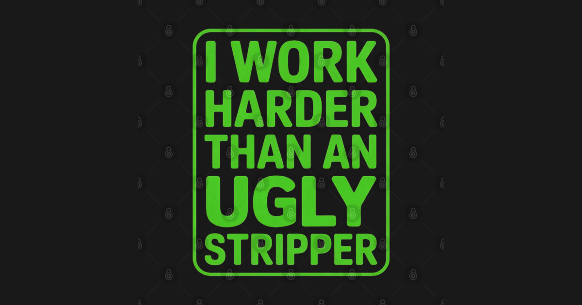 I Work Harder Than An Ugly Stripper - Funny Quote - T-Shirt | TeePublic