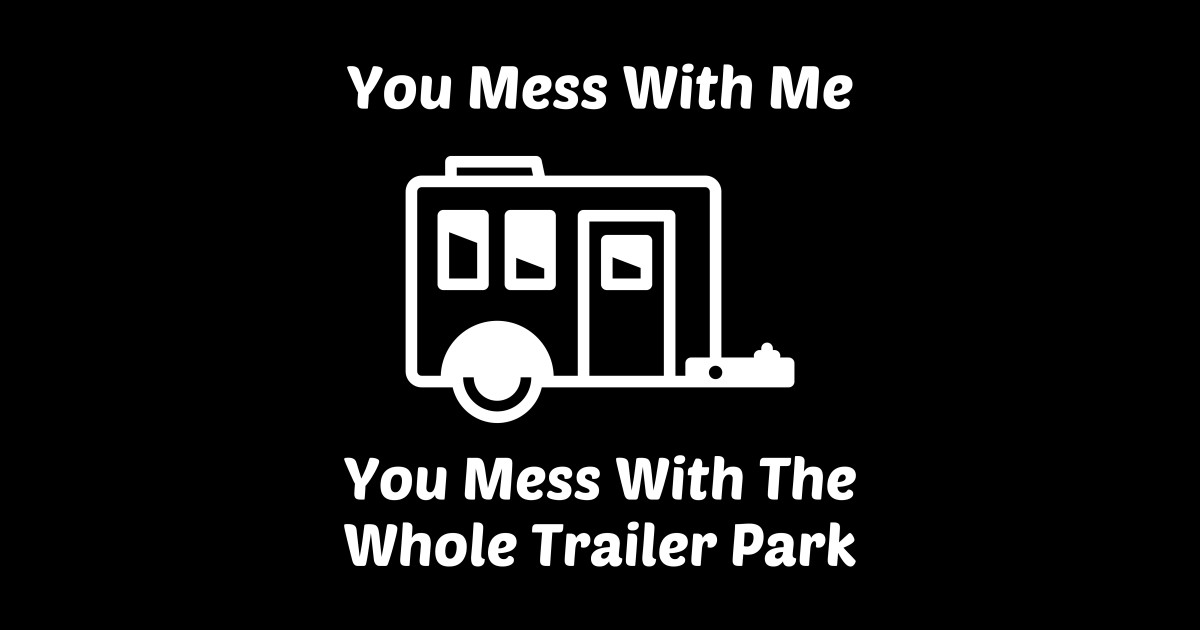You Mess With Me You Mess With Whole Trailer Park - Trailer Park Humor ...