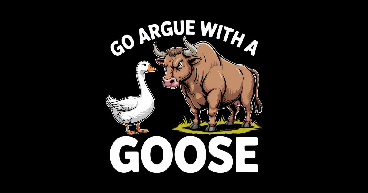 Go Argue with A Goose Funny Bull Goose Humor Fun - Goose Humor Fun ...