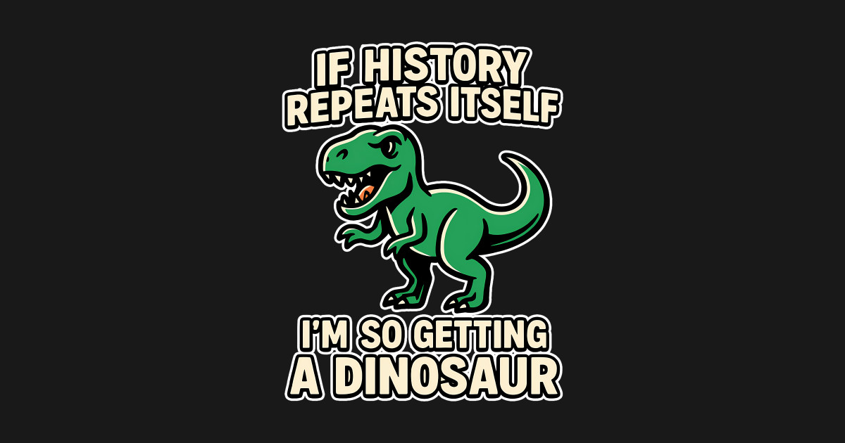 If History Repeats Itself, I'm Getting a Dinosaur - Dinosaurs - T-Shirt ...