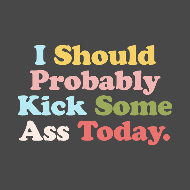 I Should Probably Kick Some Ass Today - Quotes - T-Shirt | TeePublic