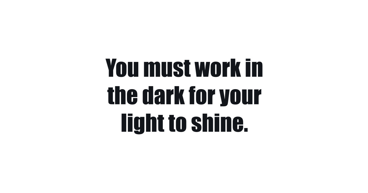 You must work in the dark for your light to shine - You Must Work In ...