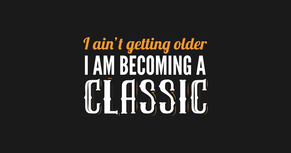 I Am Not Getting Older I'm Becoming A Classic - Im Becoming A Classic ...