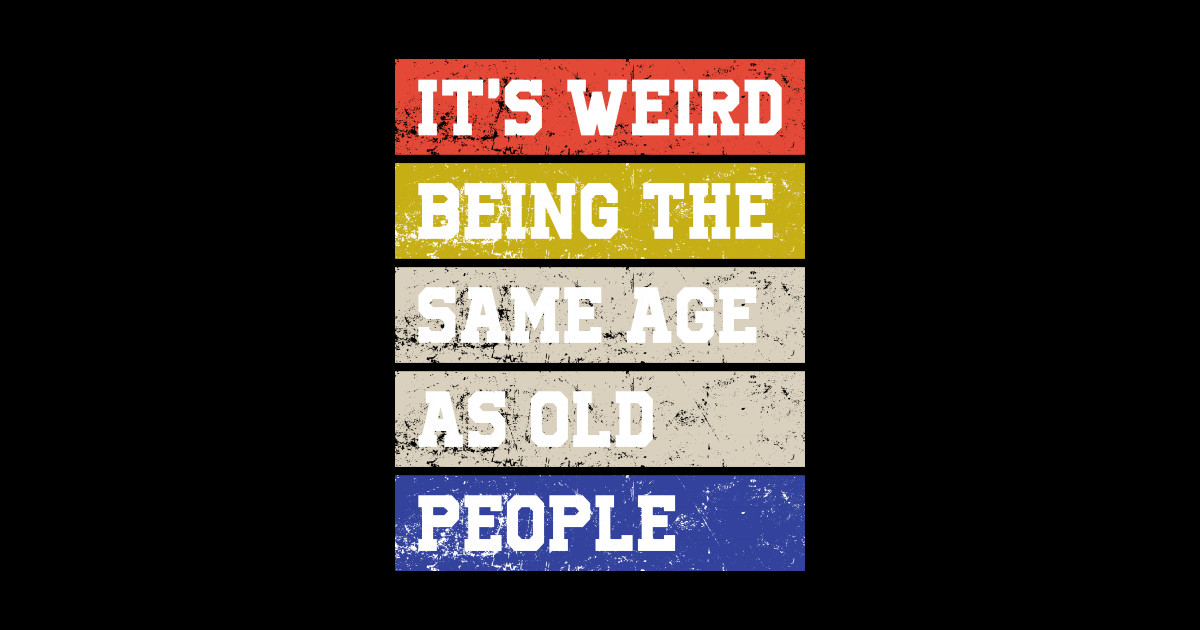 It's weird being the same age as old people - Its Weird Being The Same ...