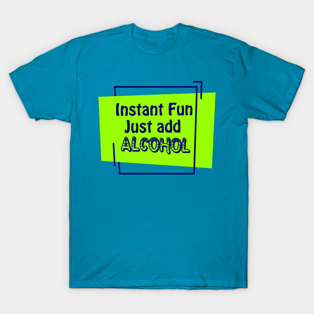Instant Fun Just Add Alcohol - Funny Quote - T-Shirt | TeePublic