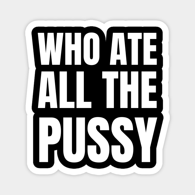 Who Ate All The Pussy Meme Shirts Offensive Adult Humor Magnet