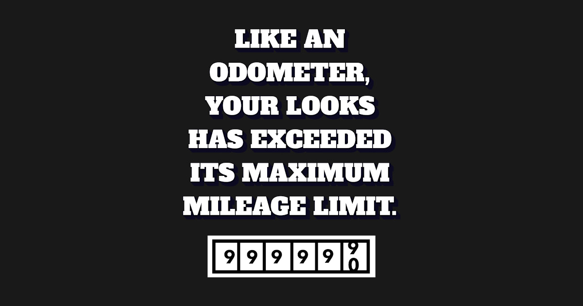 Like An Odometer, Your Looks Has Exceeded Its Maximum Mileage Limit ...