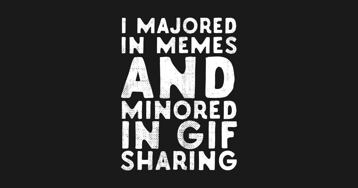 I Majored In Memes And Minored In GIF Sharing - Funny College - T-Shirt ...