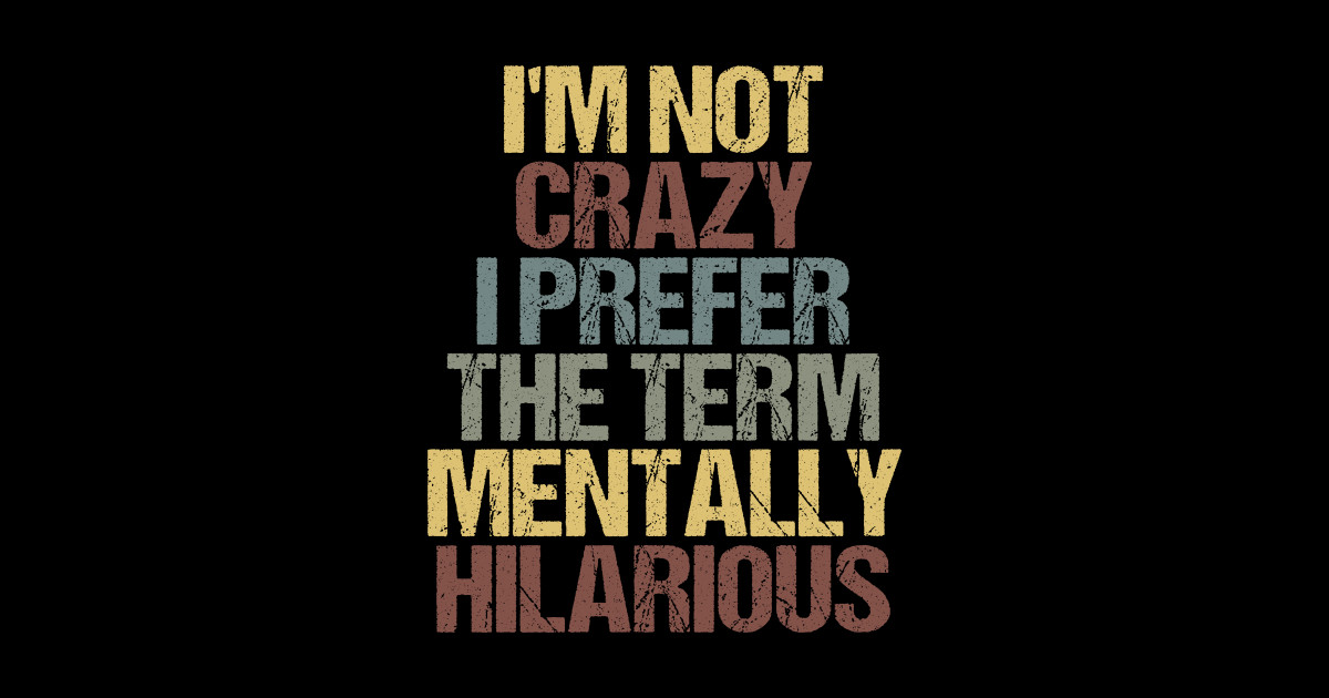 I'm Not Crazy I Prefer the Term Mentally Hilarious / Funny Sarcastic ... I'm Not Crazy I Prefer the Term Mentally Hilarious / Funny Sarcastic ...