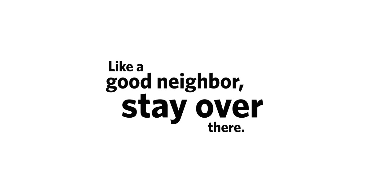 Like a Good Neighbor, Stay Over There. - Like A Good Neighbor Stay Over ...