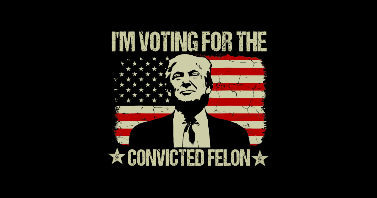 I'm Voting Convicted Felon 2024 - Trump 2024 Convicted Felon - Trump ...