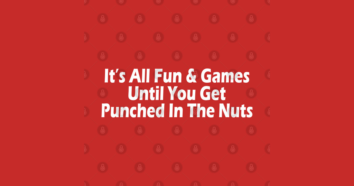 It's All Fun & Games Until You Get Punched In The Nuts - Funny Saying ...
