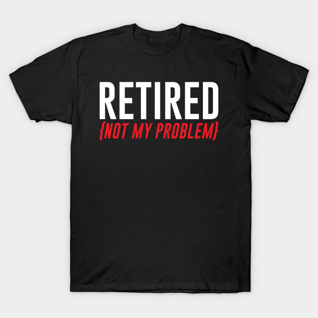 Retired, Not My Problem - Retirement Humor - T-Shirt | TeePublic