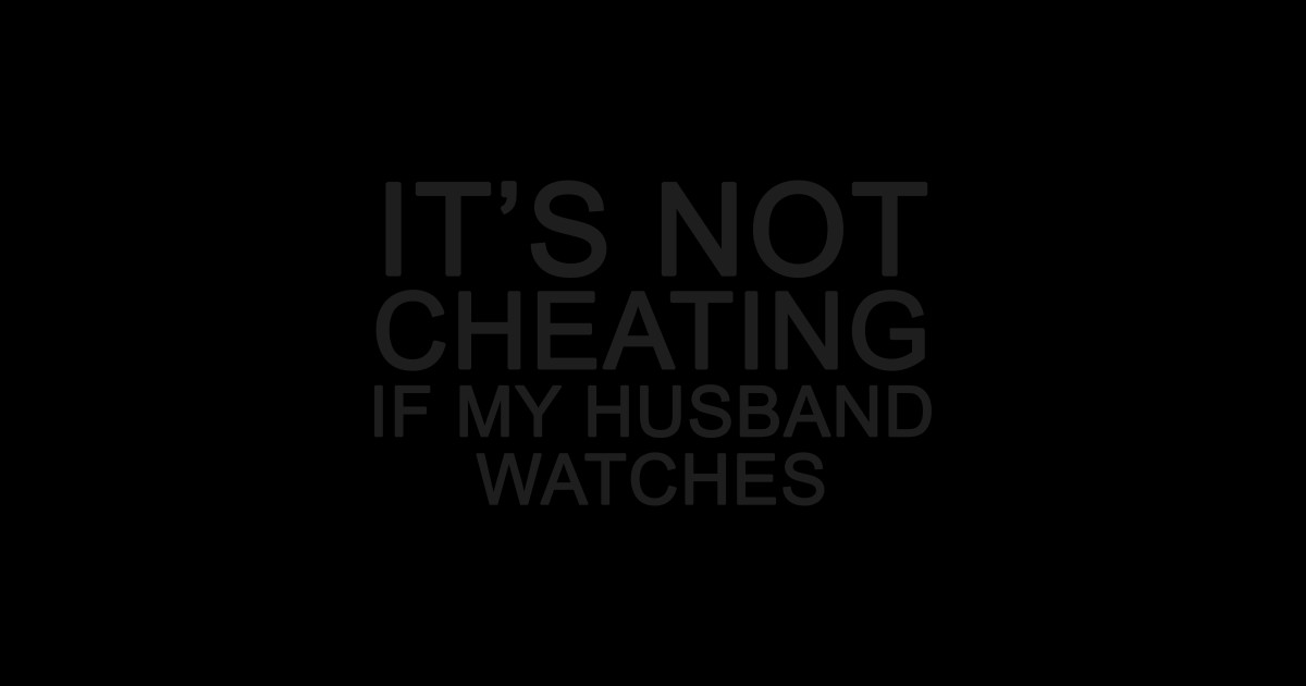 IT’S NOT CHEATING IF MY HUSBAND WATCHES - Its Not Cheating If My ...