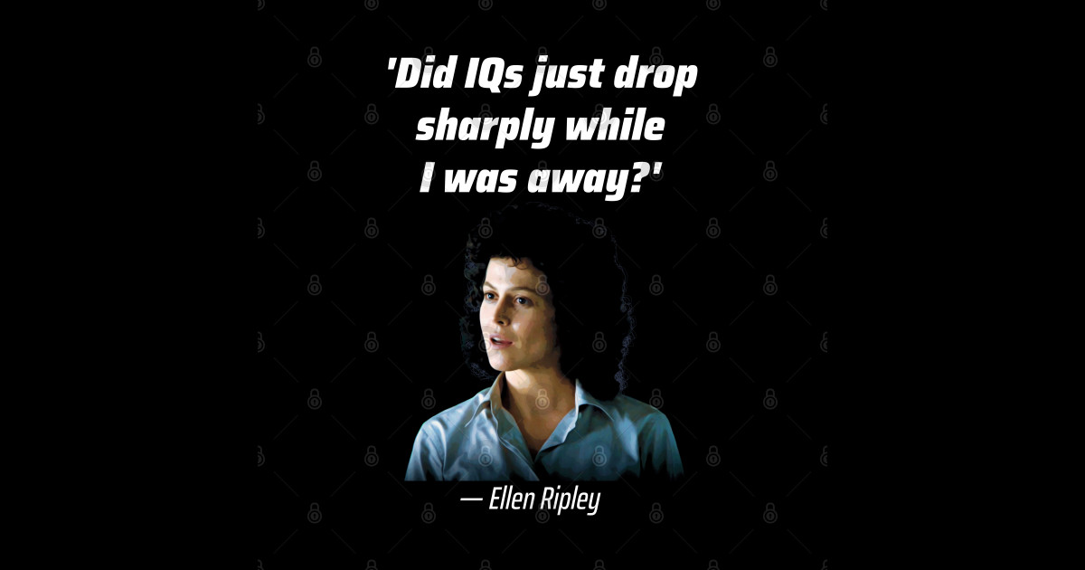 'Did IQs just drop sharply while I was away?'— Ellen Louise Ripley ...