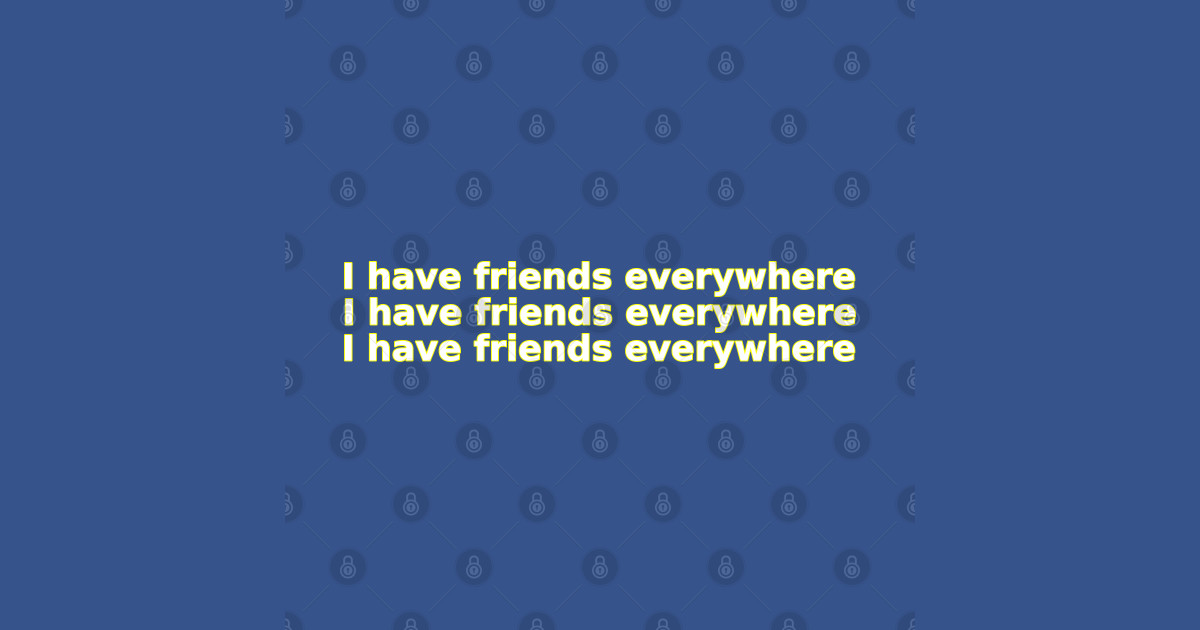 I-have-friends-everywhere - I Have Friends Everywhere - T-Shirt | TeePublic