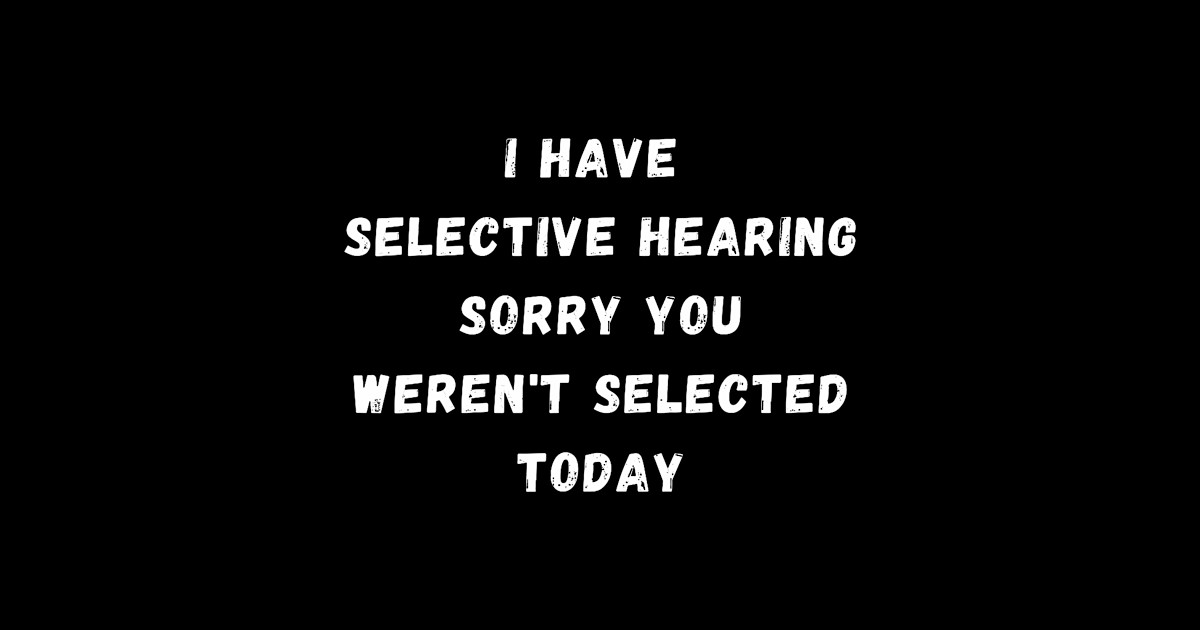 I Have Selective Hearing Sorry You Weren'T Selected Today - I Have ...