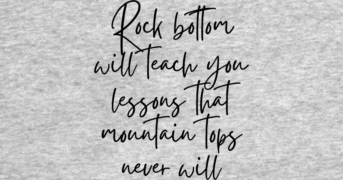 Rock bottom will teach you lessons that mountain tops never will ...