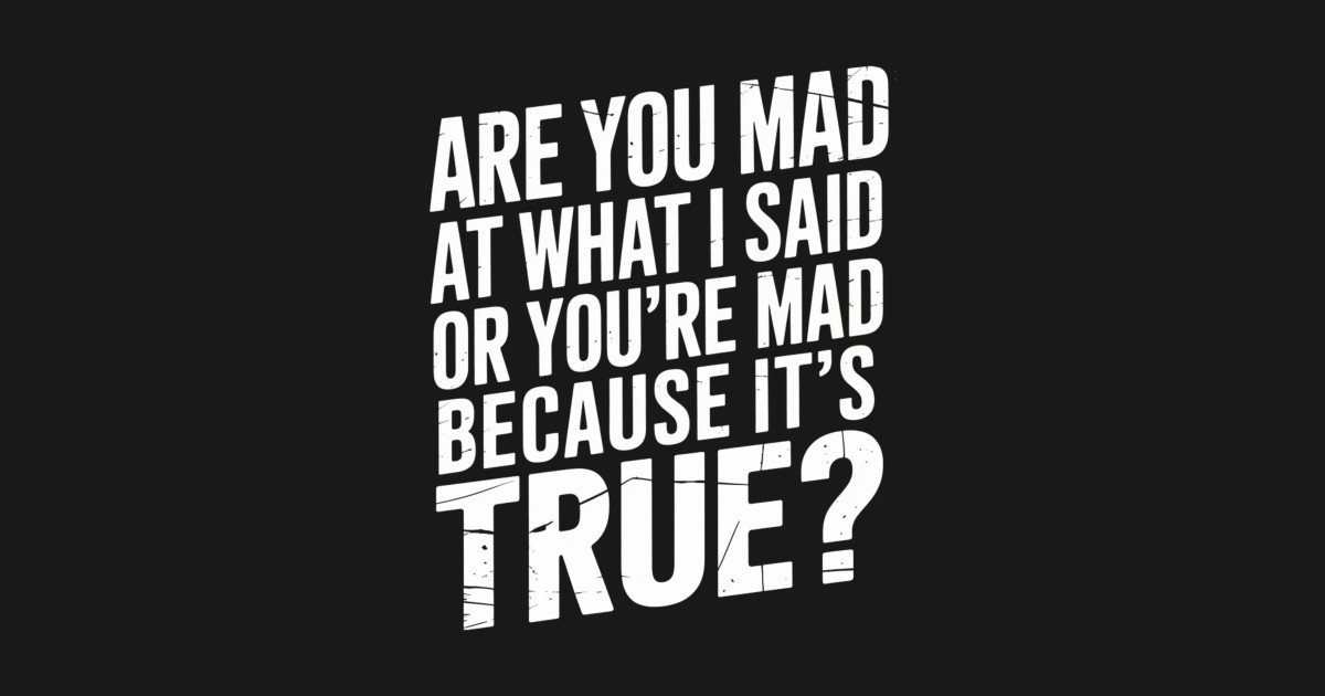 are you mad at what i said or are you mad because it's true - Sarcasm ...