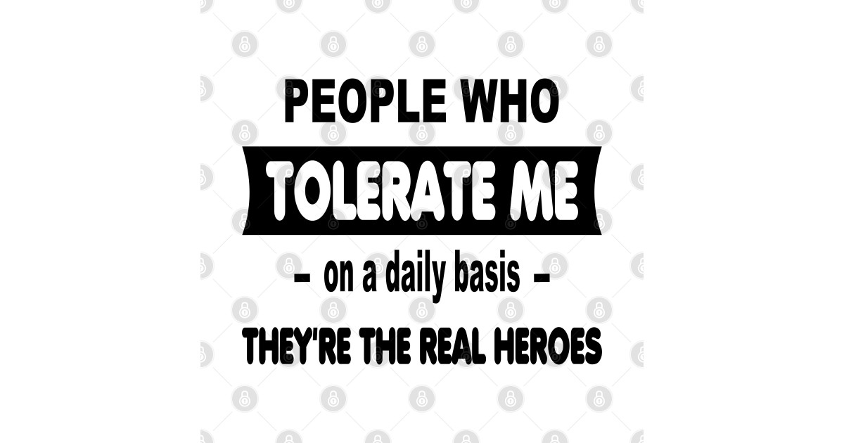 People who tolerate me on a daily basis they're the real heroes ...