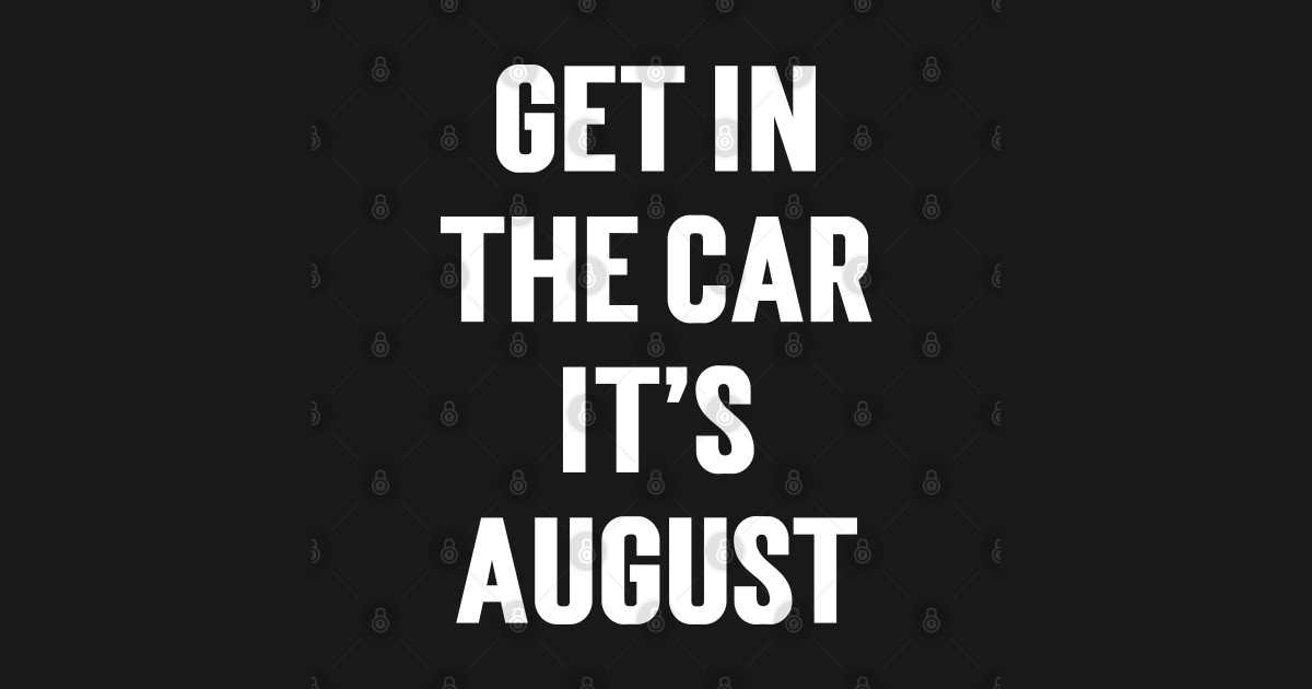 Get In The Car, It’s August - Get In The Car Its August - T-Shirt ...