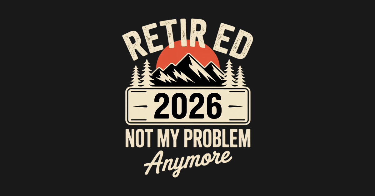 Retired 2026 Not My Problem Anymore - Retired 2026 Not My Problem ...