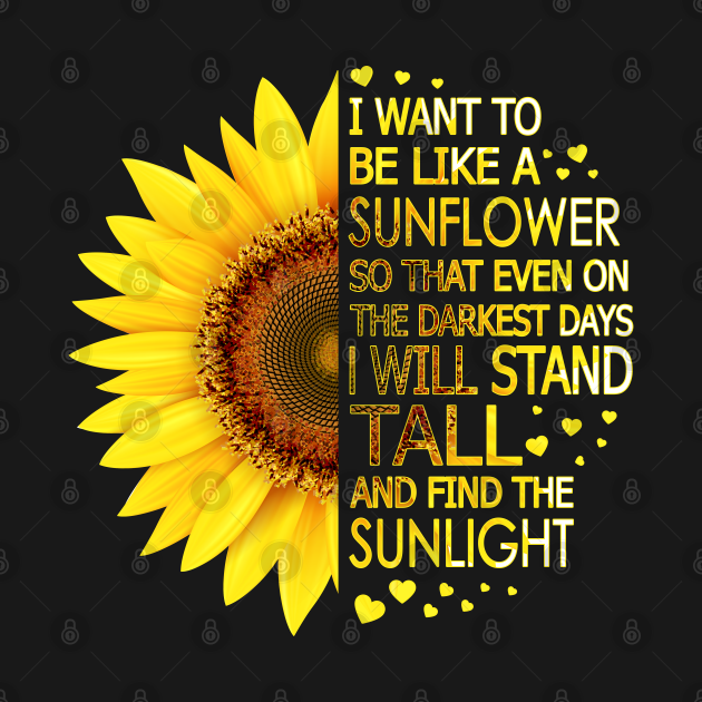I Want To Be Like A Sunflower So That Even On Darkest Days I Will Stand ...
