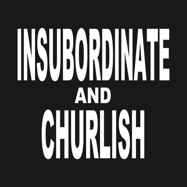 Insubordinate and Churlish 1.0 - Churlish - T-Shirt | TeePublic