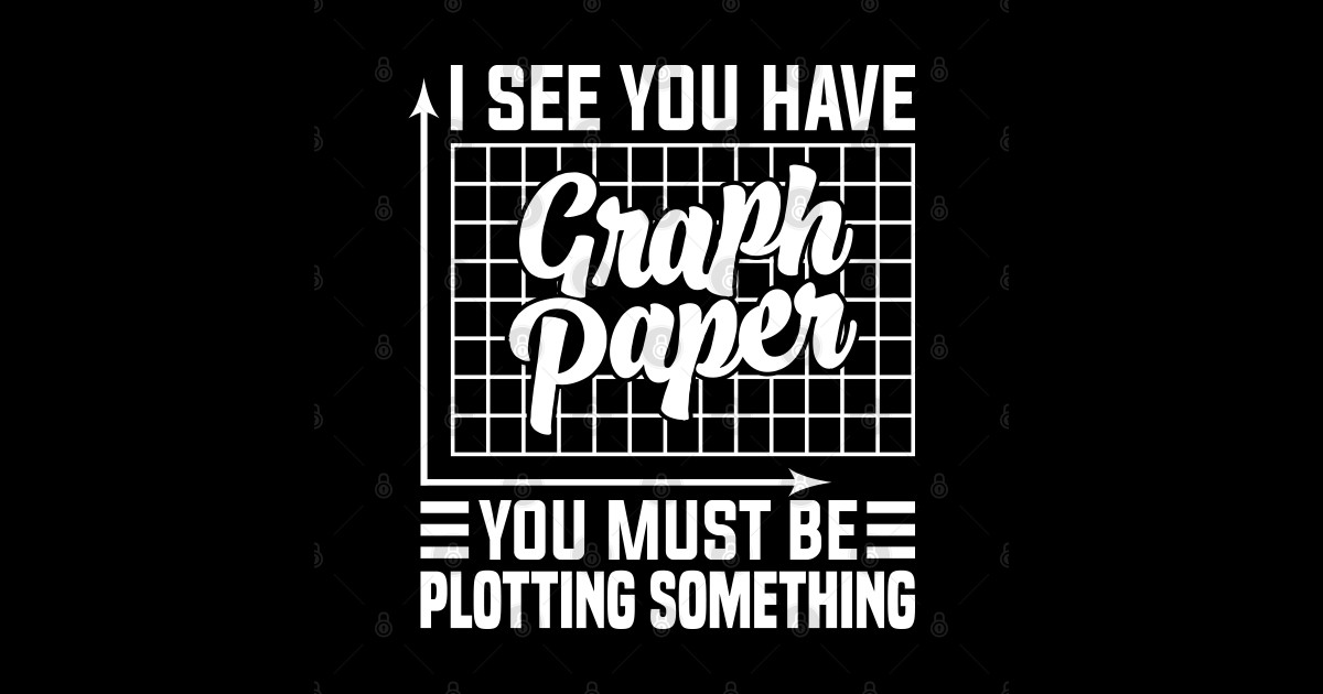 See You Have Graph Paper You Must Be Plotting Something - Graph Paper Plotting Something ...