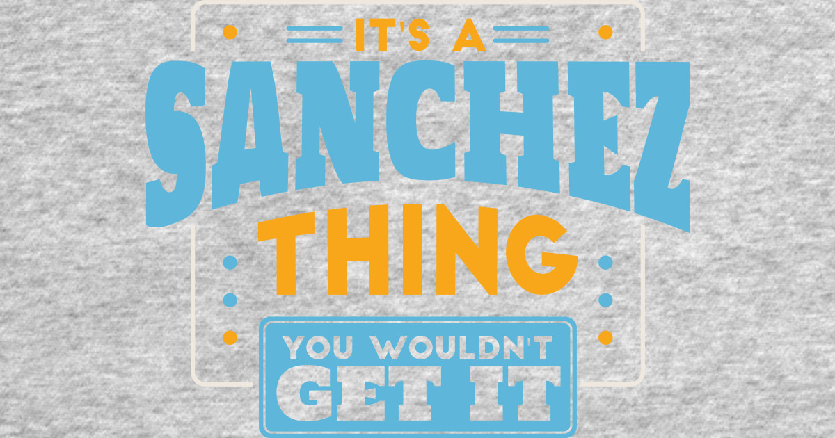It's a Sanchez Thing, You Wouldn't Get It // Sanchez Family Last Name ...