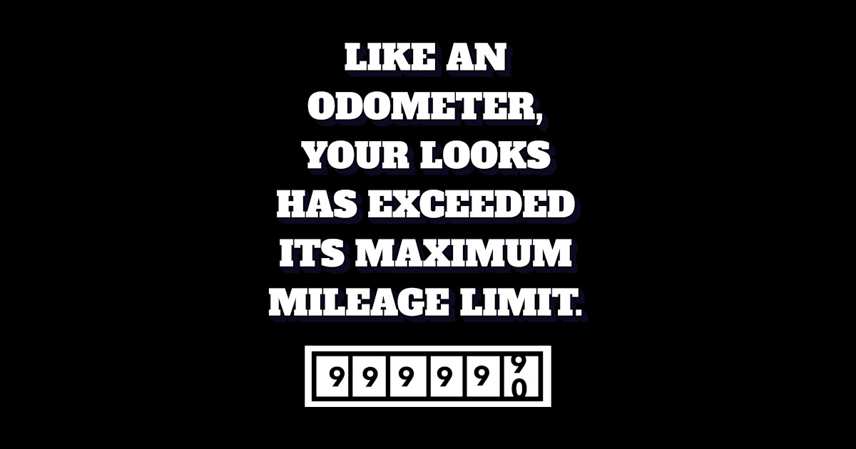 Like An Odometer, Your Looks Has Exceeded Its Maximum Mileage Limit ...