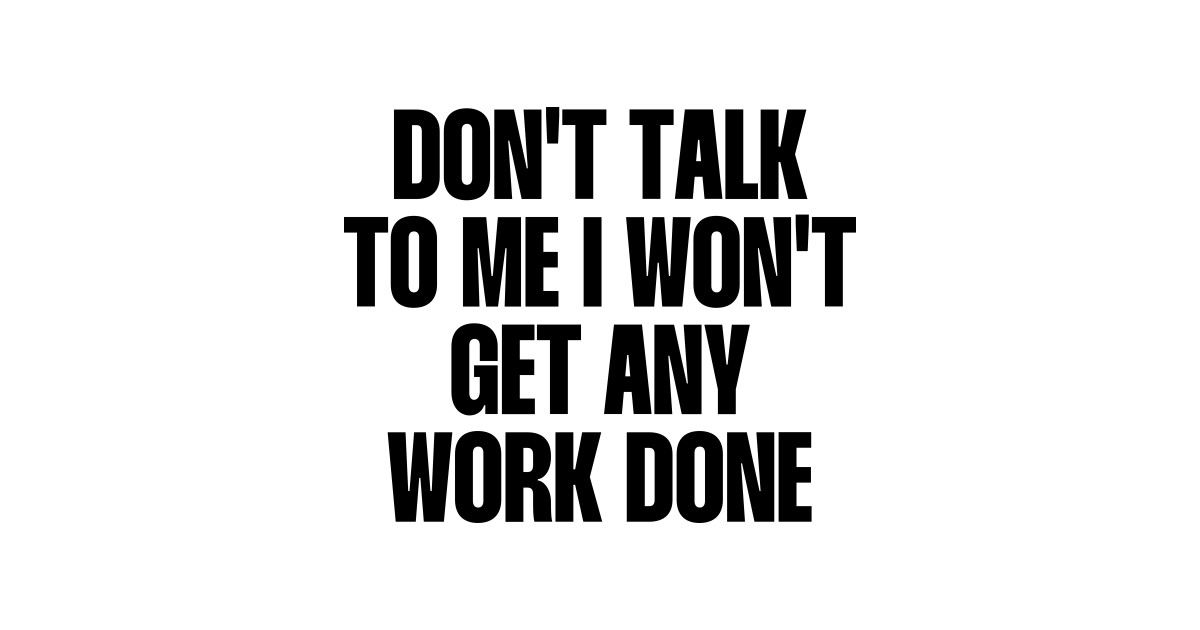 Don't talk to me I won't get any work done - Dont Talk To Me - T-Shirt ...