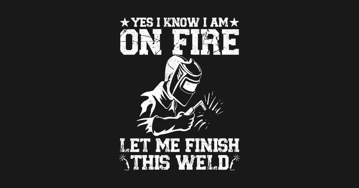 Yes I Know I'm On Fire Let Me Finish This Weld - Yes I Know I Am On ...