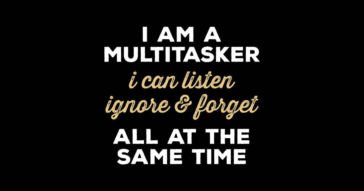 I Am A Multitasker I Can Listen Ignore & Forget At The Same Time ...