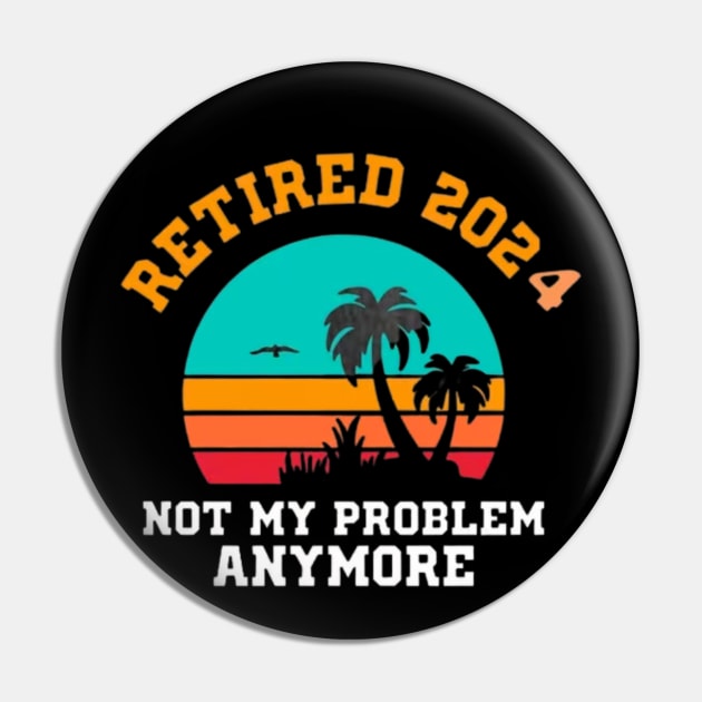 Retired 2024 Not My Problem Anymore - Retired 2024 - Pin | TeePublic