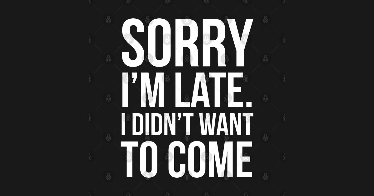 Sorry I'm Late I Didn't Want To Come - Sorry Im Late I Didnt Want To ...