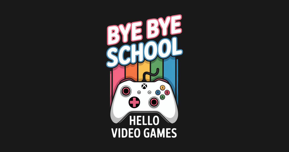 Bye Bye School Hello Video Games - Gamer Style Fun - Gamer Style Fun ...