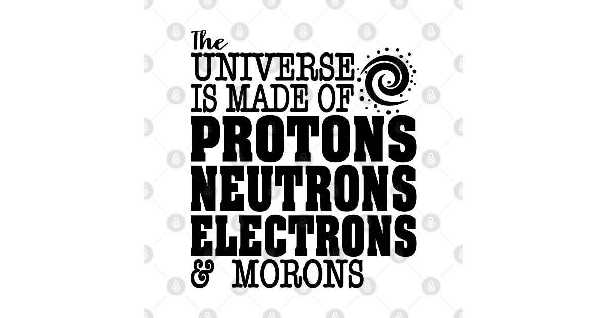 The Universe Is Made of Protons, Neutrons, Electrons And Morons - Funny ...
