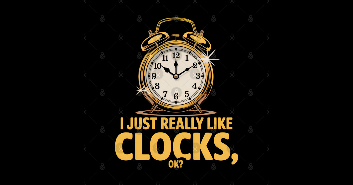 I Just Really Like Clocks OK. Funny Clock Lover - Funny Clock Lover ...