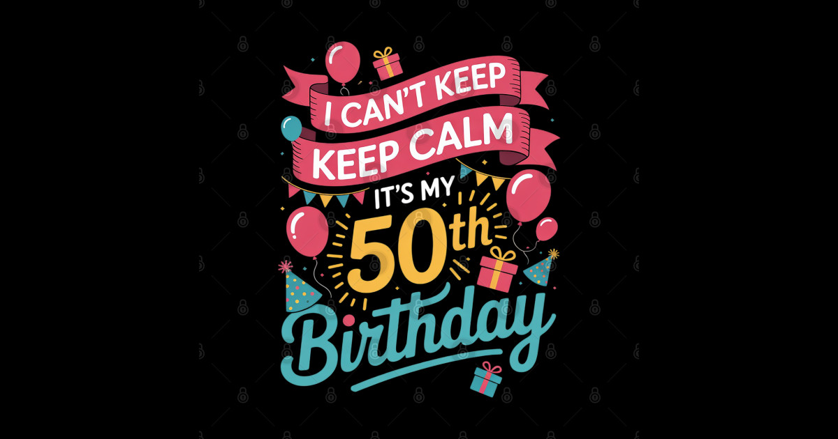 I Can't Keep Calm It's My 50th Birthday 50 Year Old - I Cant Keep Calm ...