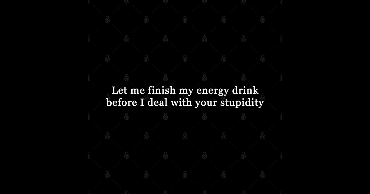 Let Me Finish My Energy Drink Before I Deal With Your Stupidity Let Me Finish My Energy